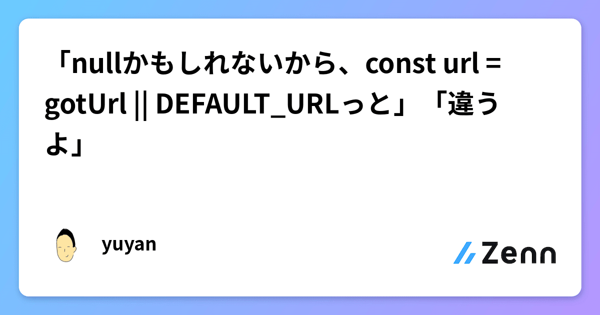 「nullかもしれないから、const url = gotUrl || DEFAULT_URLっと」「違うよ」
