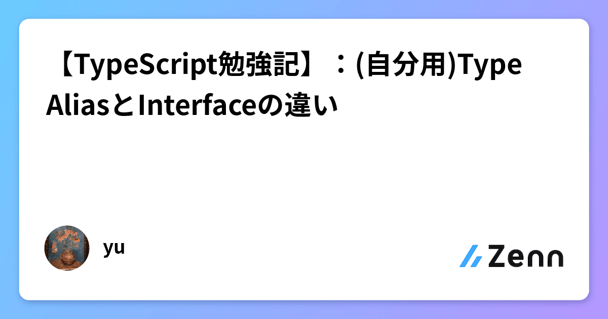 【TypeScript勉強記】：(自分用)Type AliasとInterfaceの違い