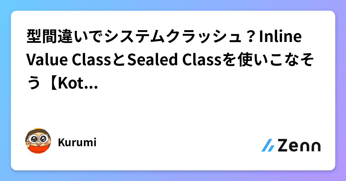 型間違いでシステムクラッシュ？Inline Value ClassとSealed Classを使いこなそう【Kotlin・実例付き】