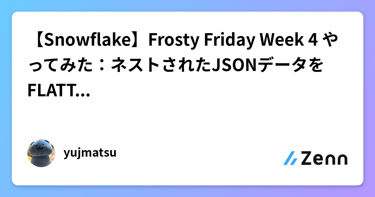 【Snowflake】Frosty Friday Week 4 やってみた：ネストされたJSONデータをFLATTENでフラットな表にする
