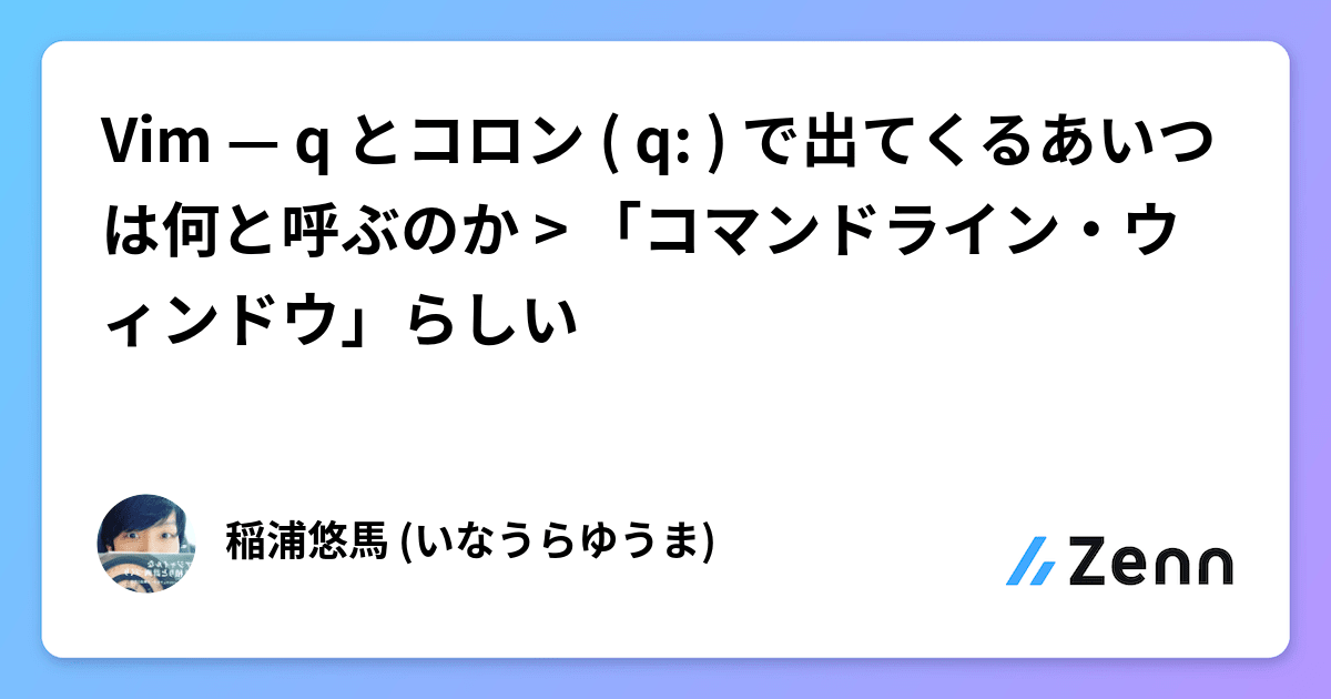 Vim — q とコロン ( q: ) で出てくるあいつは何と呼ぶのか > 「コマンドライン・ウィンドウ」らしい