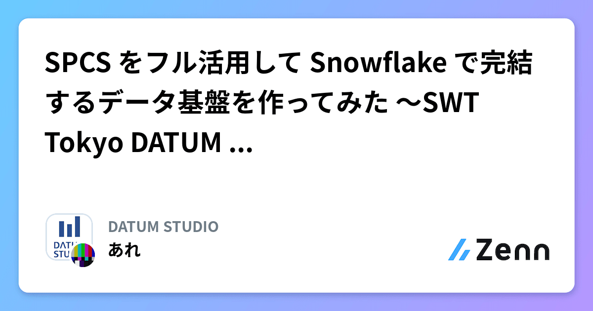 SPCS をフル活用して Snowflake で完結するデータ基盤を作ってみた ～SWT Tokyo DATUM STUDIOブース解説～