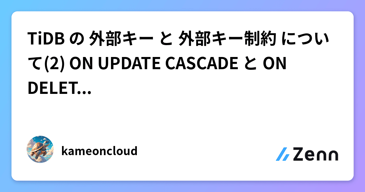 TiDB の 外部キー と 外部キー制約 について(2) ON UPDATE CASCADE と ON DELETE CASCADE