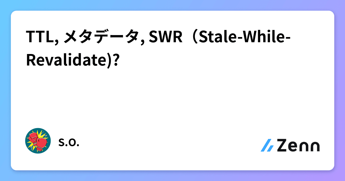 TTL, メタデータ, SWR（Stale-While-Revalidate)?