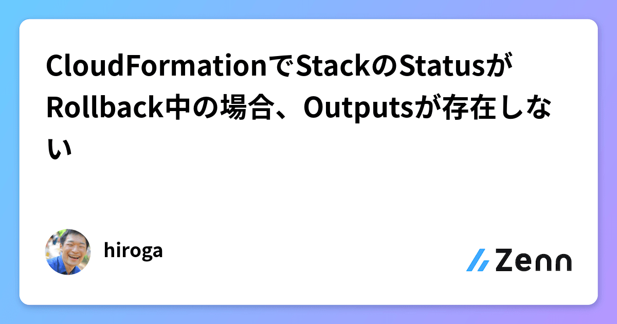 CloudFormationでStackのStatusがRollback中の場合、Outputsが存在しない