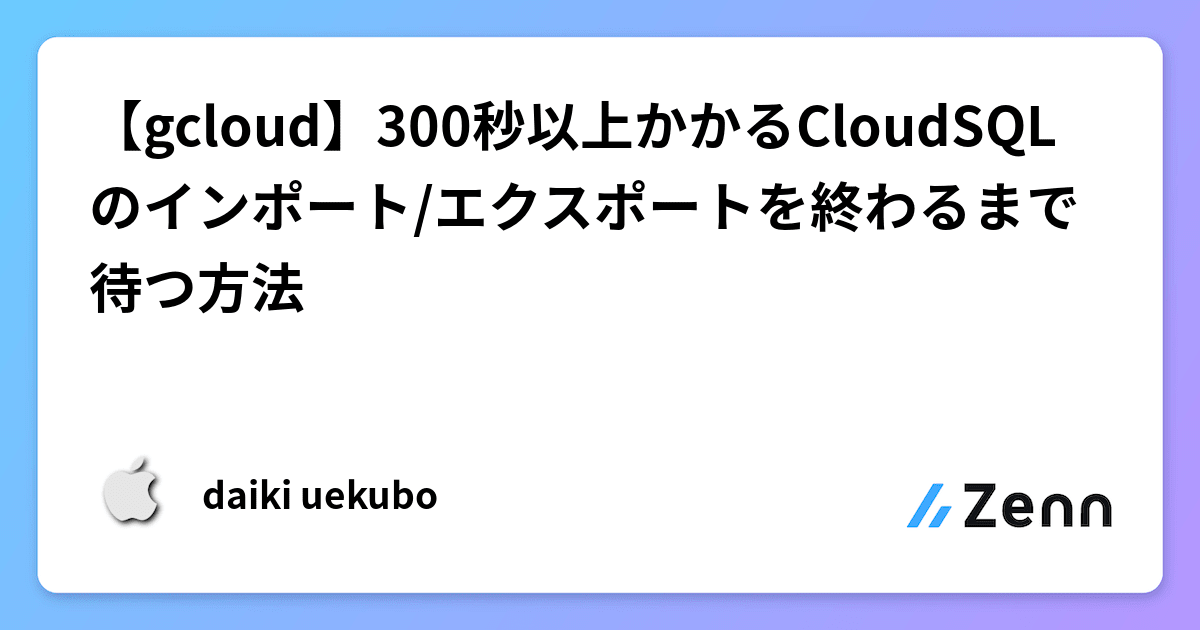 【gcloud】300秒以上かかるCloudSQLのインポート/エクスポートを終わるまで待つ方法