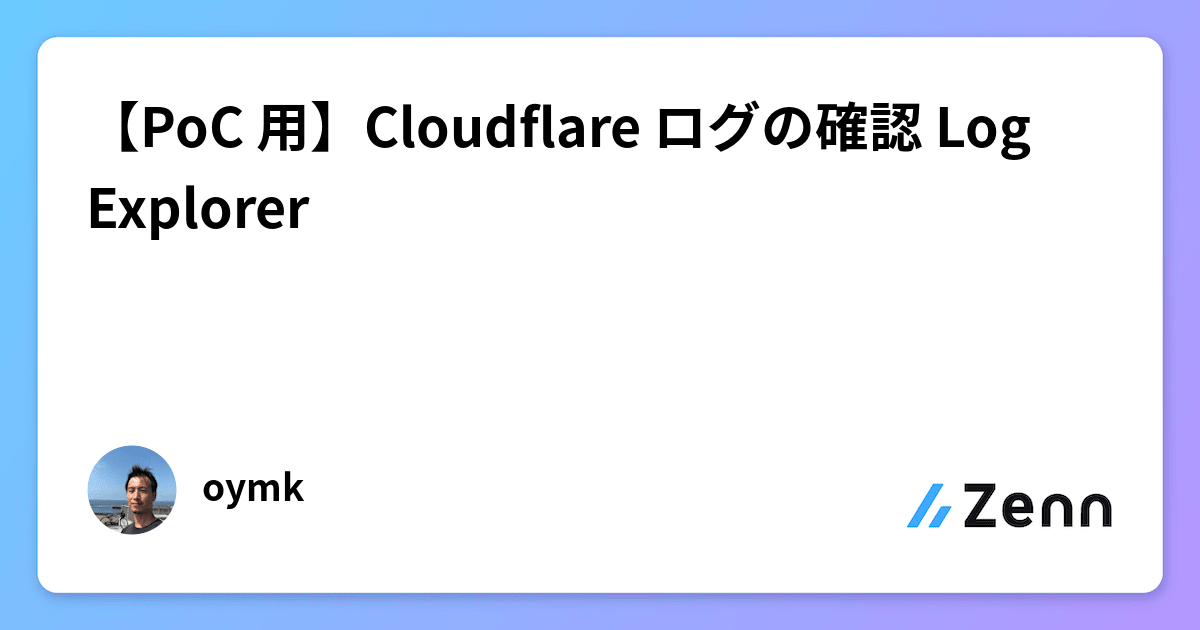 【PoC 用】Cloudflare ログの確認 Log Explorer
