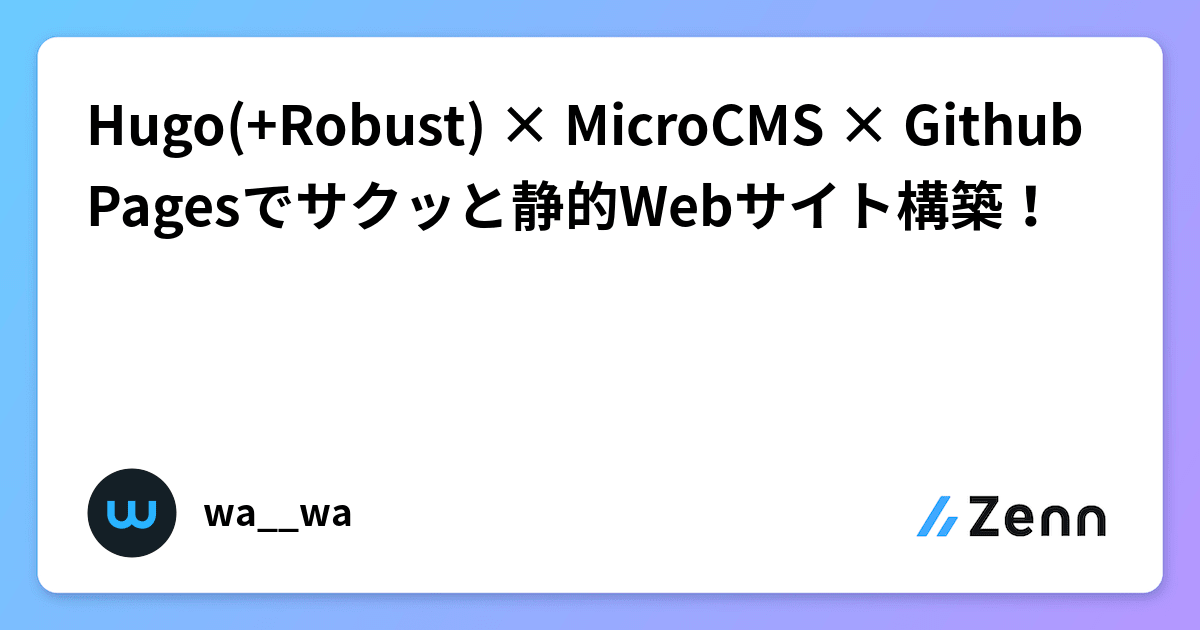 Hugo(+Robust) × MicroCMS × Github Pagesでサクッと静的Webサイト構築！