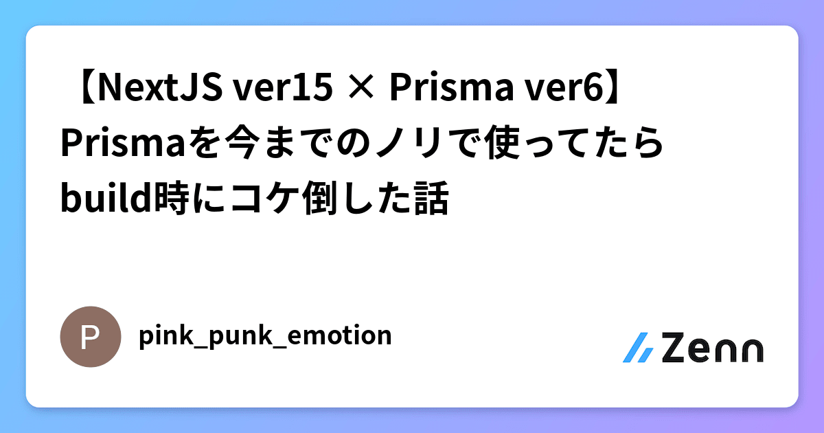 【NextJS ver15 × Prisma ver6】Prismaを今までのノリで使ってたらbuild時にコケ倒した話