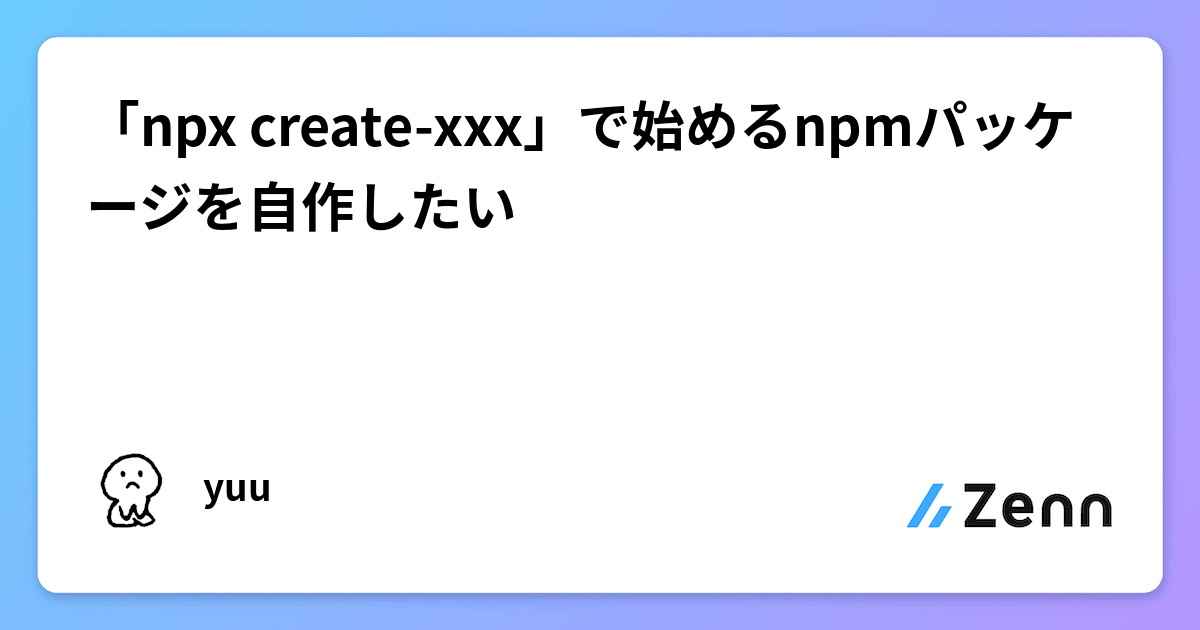 「npx create-xxx」で始めるnpmパッケージを自作したい