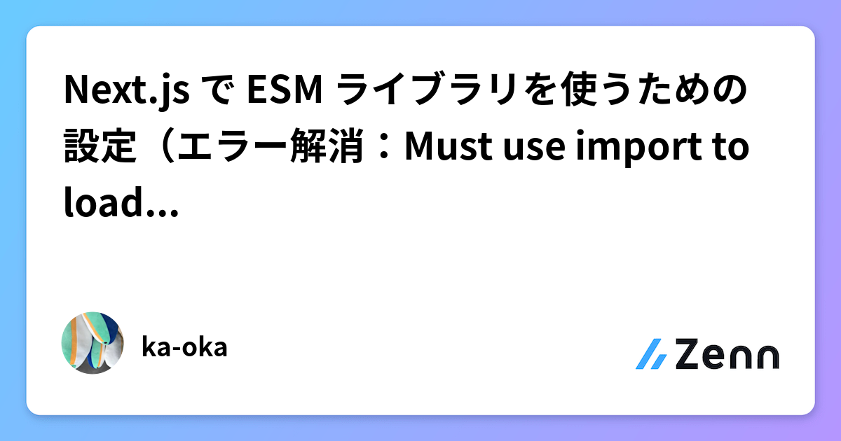 Next.js で ESM ライブラリを使うための設定（エラー解消：Must use import to load ES Module）