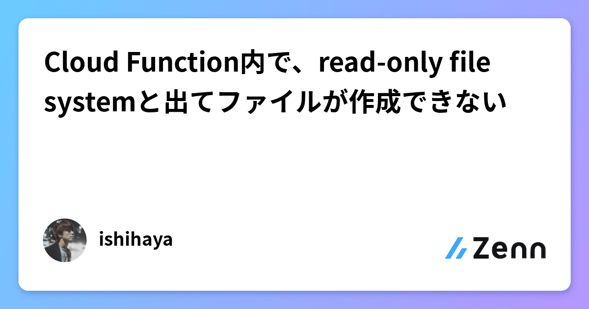 Cloud Function内で、read-only file systemと出てファイルが作成できない