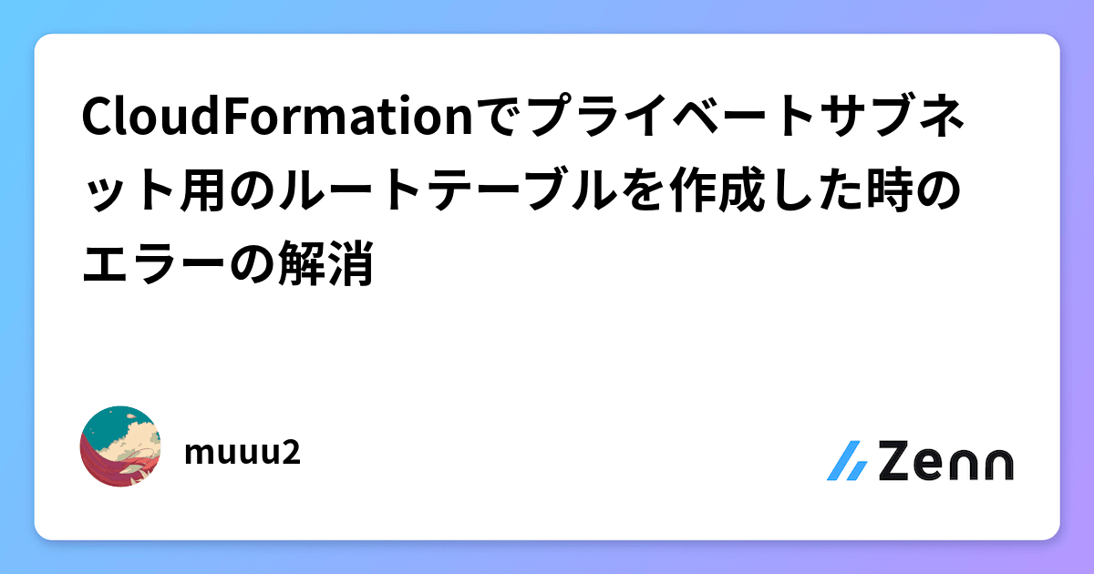 CloudFormationでプライベートサブネット用のルートテーブルを作成した時のエラーの解消