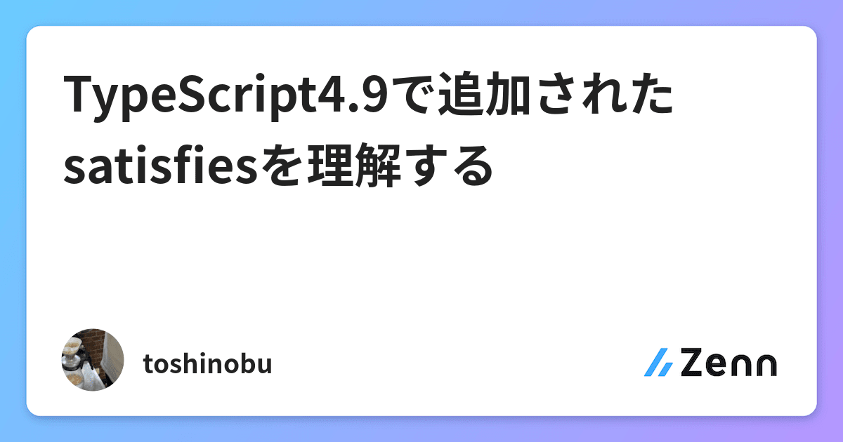 TypeScript4.9で追加されたsatisfiesを理解する