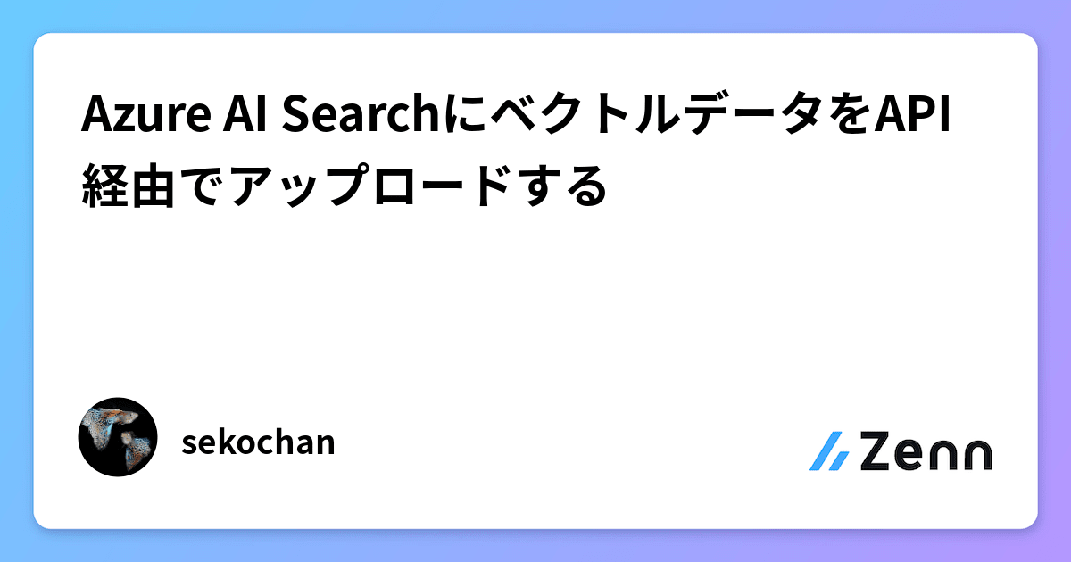 Azure AI SearchにベクトルデータをAPI経由でアップロードする
