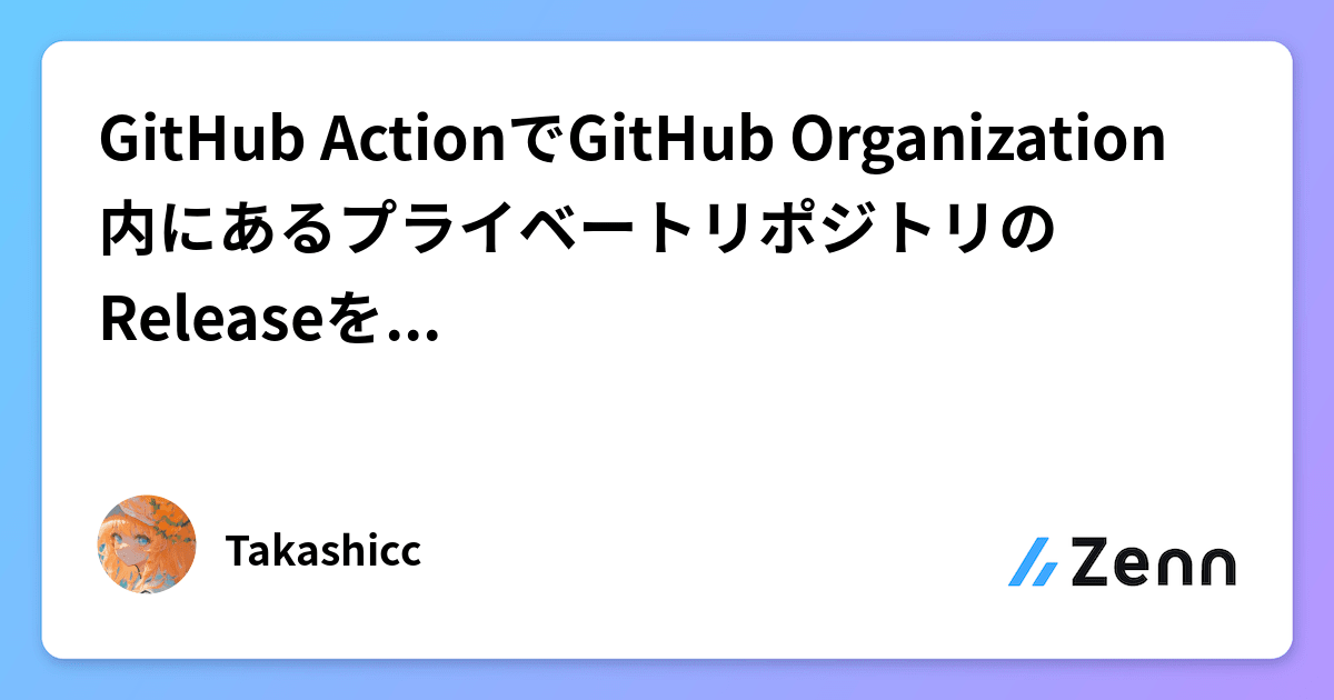 GitHub ActionでGitHub Organization内にあるプライベートリポジトリのReleaseを取得する