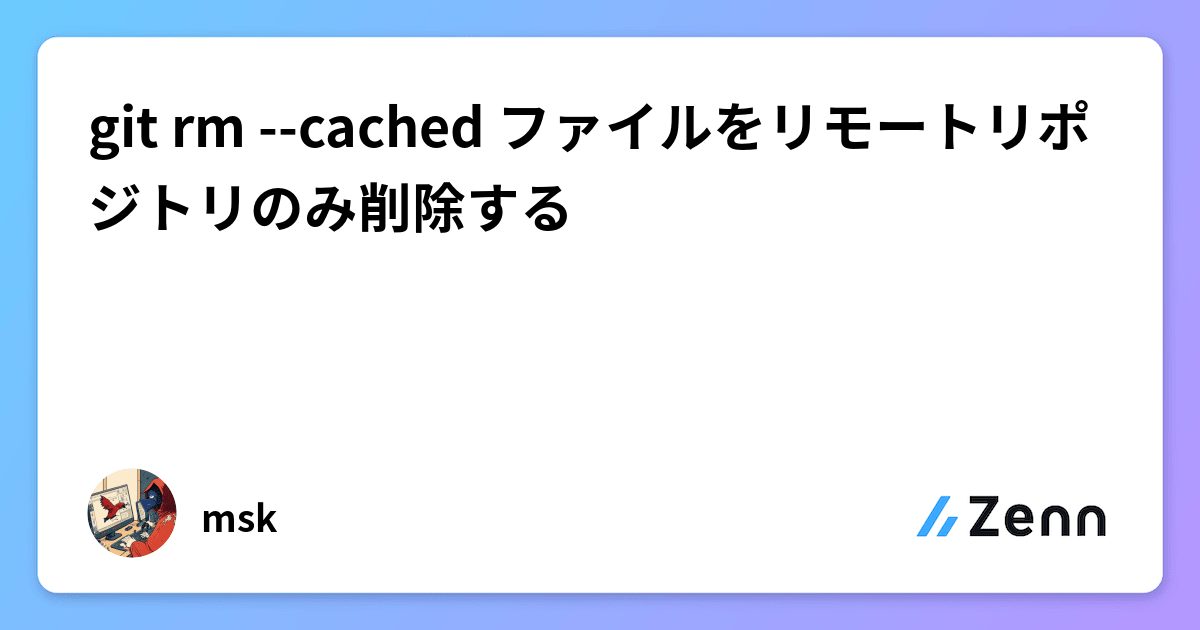 git rm --cached ファイルをリモートリポジトリのみ削除する