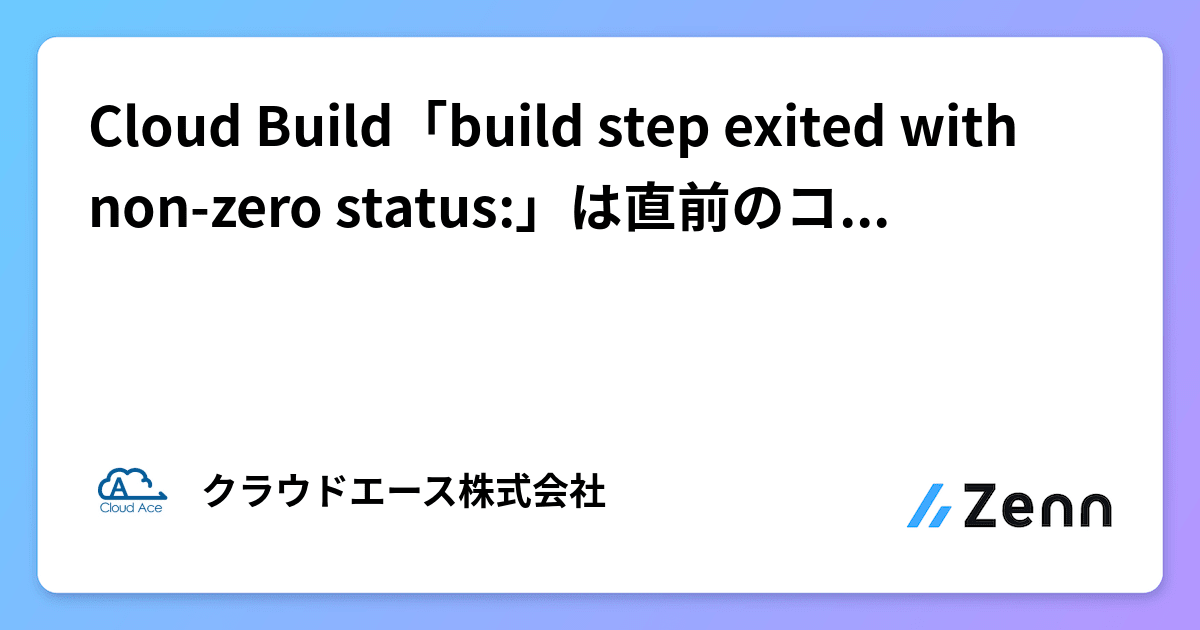 Cloud Build「build step exited with non-zero status:」は直前のコマンドが失敗したという意味