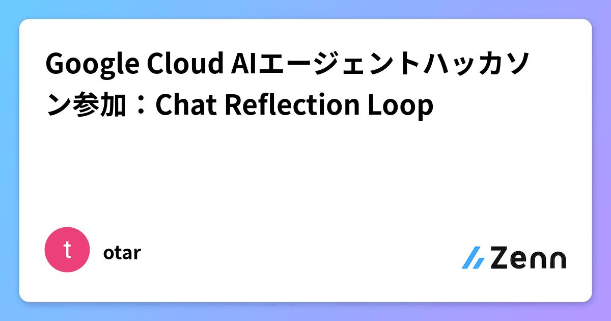 Google Cloud AIエージェントハッカソン参加：Chat Reflection Loop