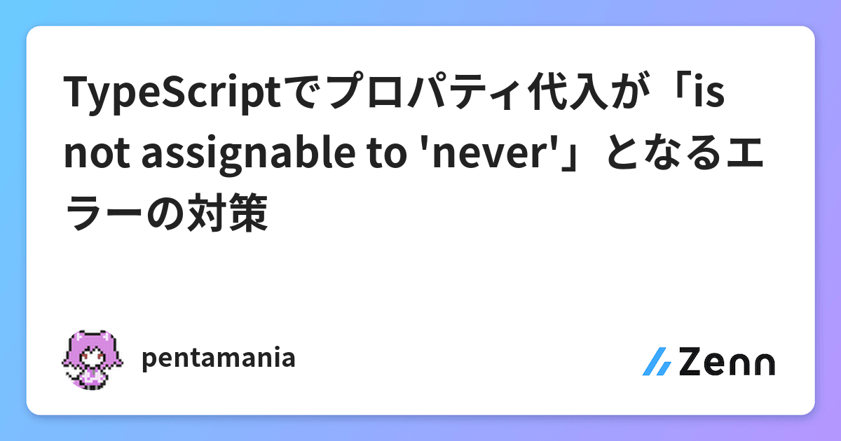 Typescriptでプロパティ代入が「is Not Assignable To Never」となるエラーの対策 