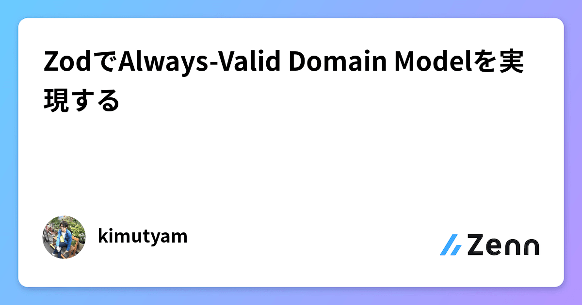 ZodでAlways-Valid Domain Modelを実現する