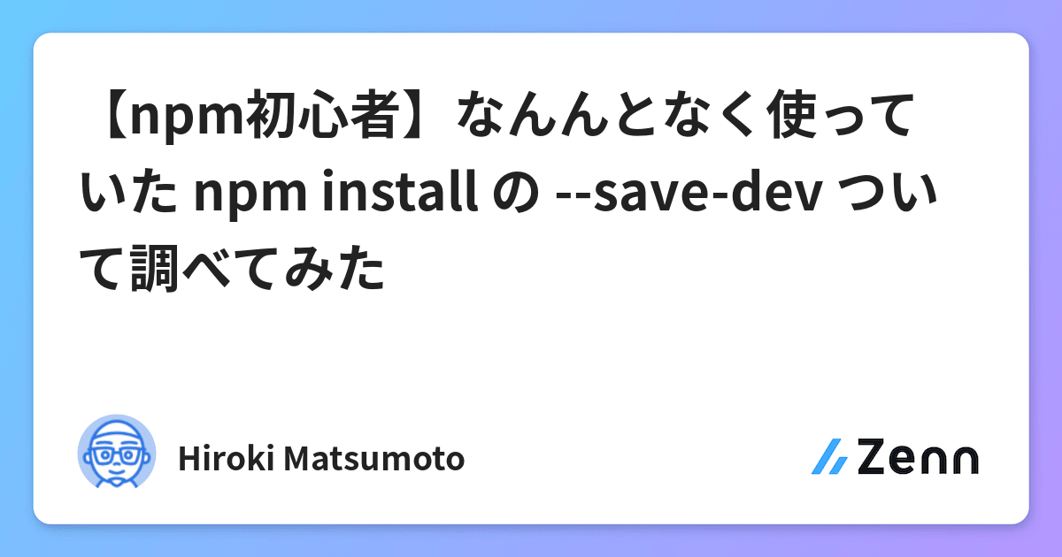 【npm初心者】なんんとなく使っていた Npm Install の Save Dev ついて調べてみた