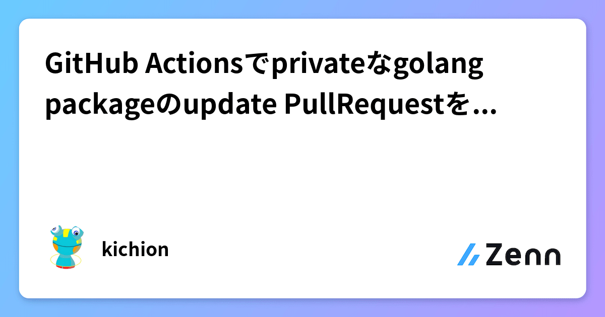 GitHub Actionsでprivateなgolang packageのupdate PullRequestをいい感じに自動作成したい