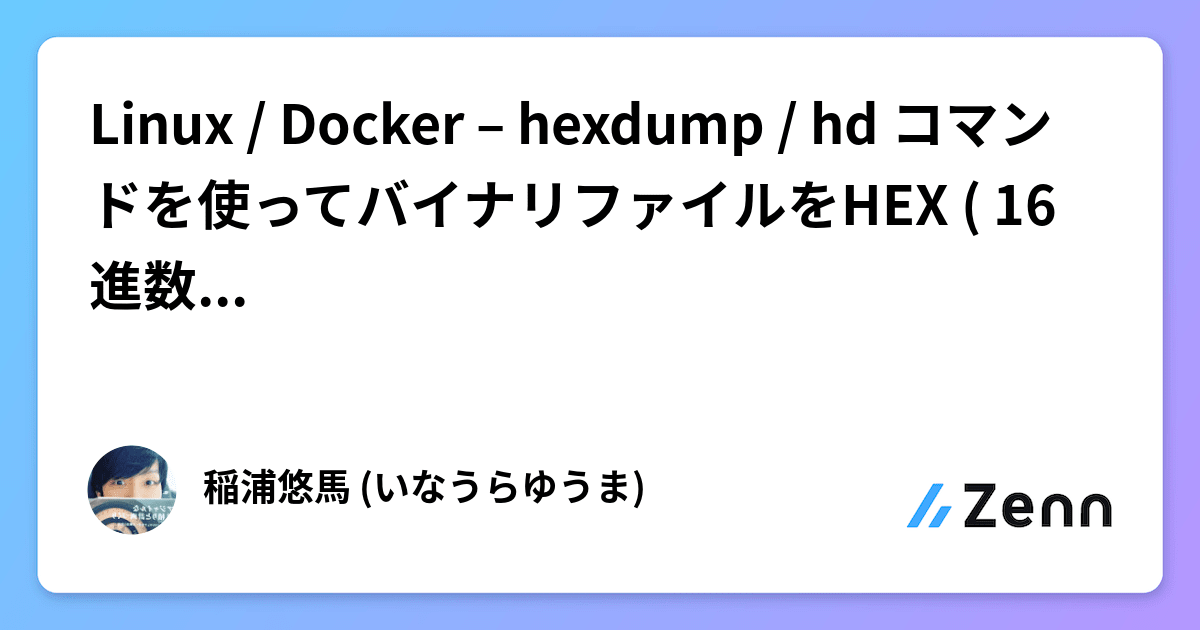 Linux / Docker – hexdump / hd コマンドを使ってバイナリファイルをHEX ( 16進数 ) で標準出力する