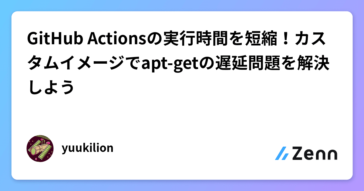 GitHub Actionsの実行時間を短縮！カスタムイメージでapt-getの遅延問題を解決しよう