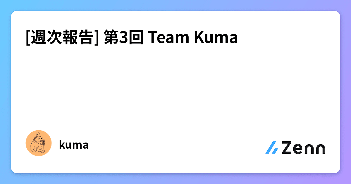 [週次報告] 第3回 Team Kuma