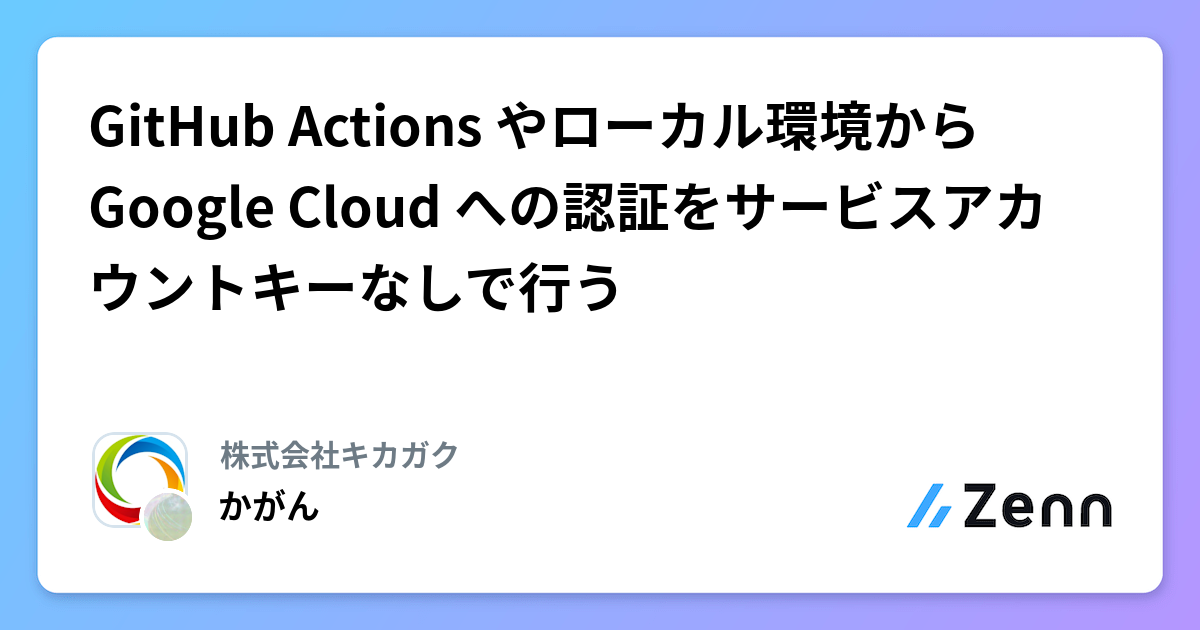 GitHub Actions やローカル環境から Google Cloud への認証をサービスアカウントキーなしで行う