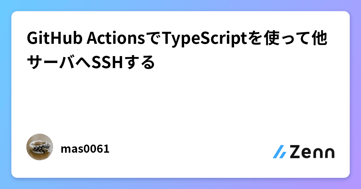 GitHub ActionsでTypeScriptを使って他サーバへSSHする