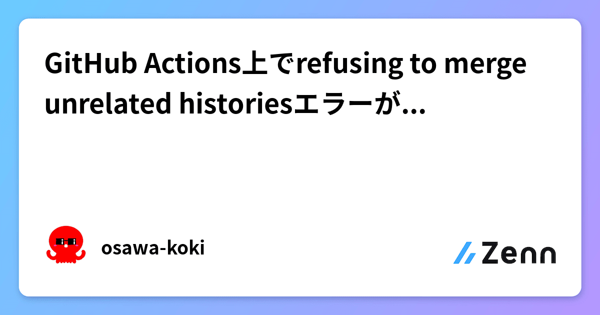 GitHub Actions上でrefusing to merge unrelated historiesエラーが発生する場合の解決策。