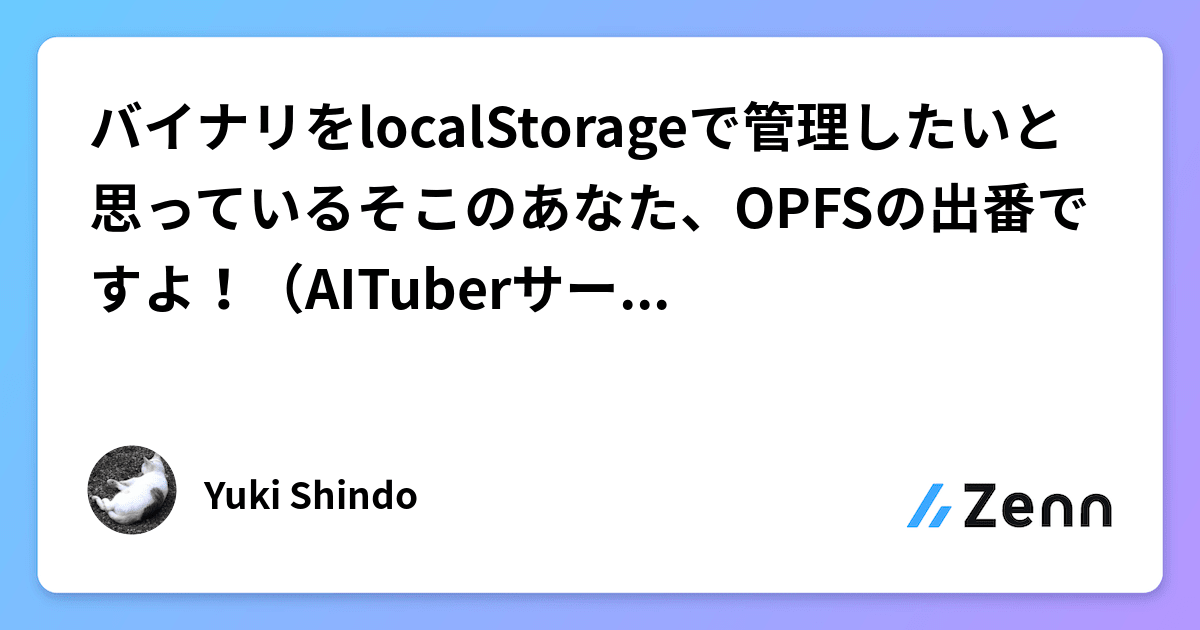 バイナリをlocalStorageで管理したいと思っているそこのあなた、OPFSの出番ですよ！（AITuberサービスでのOPFS事例あり）