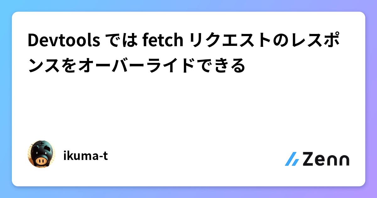 Devtools では fetch リクエストのレスポンスをオーバーライドできる