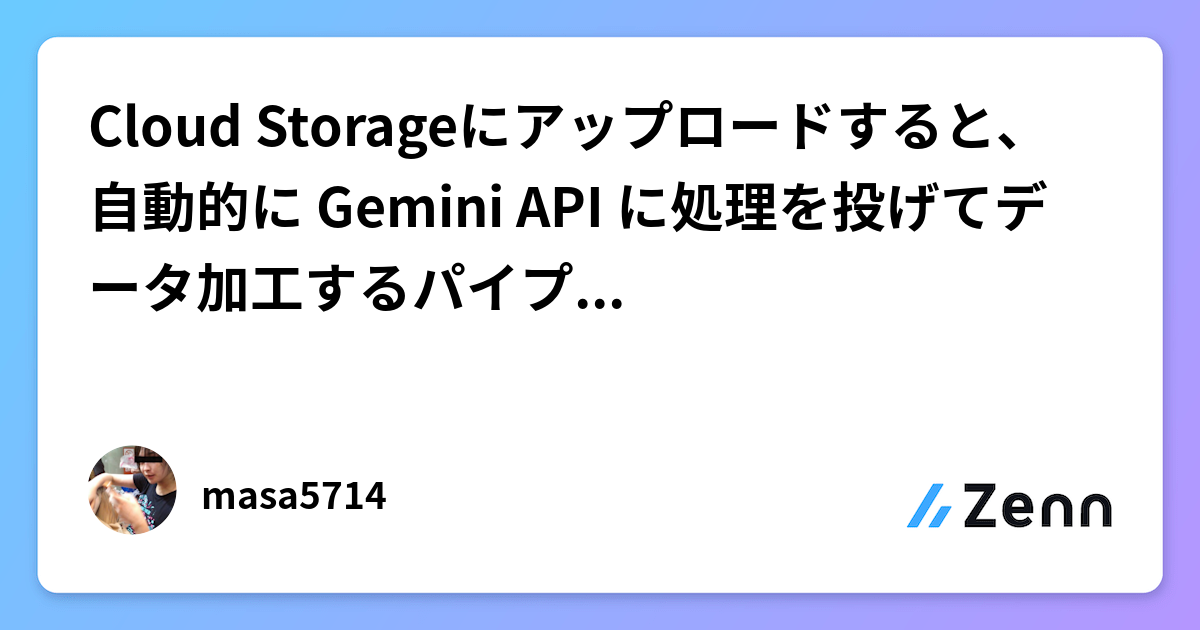 Cloud Storageにアップロードすると、自動的に Gemini API に処理を投げてデータ加工するパイプラインの土台を作る