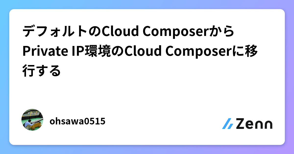 デフォルトのCloud ComposerからPrivate IP環境のCloud Composerに移行する