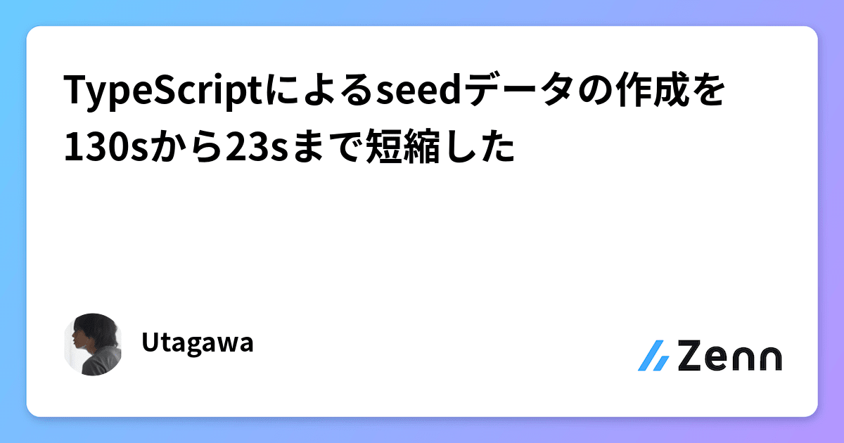 TypeScriptによるseedデータの作成を130sから23sまで短縮した
