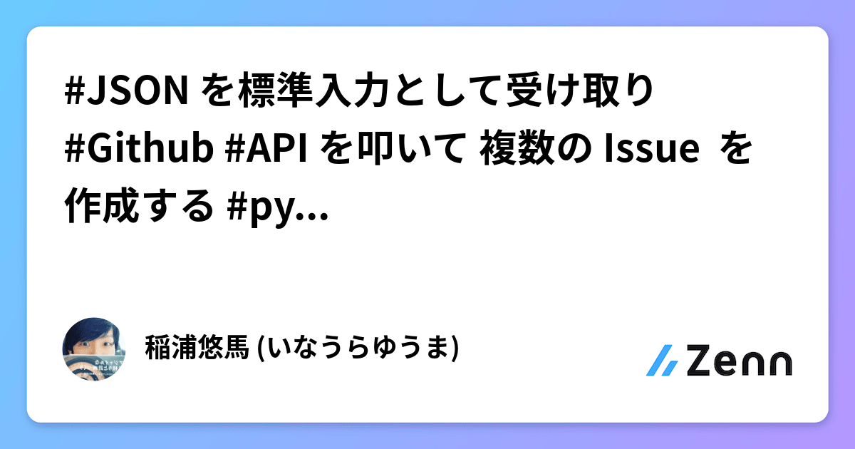 #JSON を標準入力として受け取り #Github #API を叩いて 複数の Issue を作成する #python スクリプトの例
