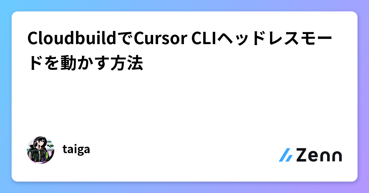 CloudbuildでCursor CLIヘッドレスモードを動かす方法
