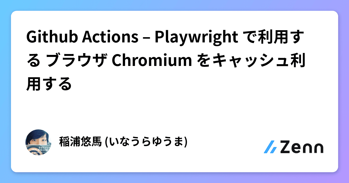 Github Actions – Playwright で利用する ブラウザ Chromium をキャッシュ利用する