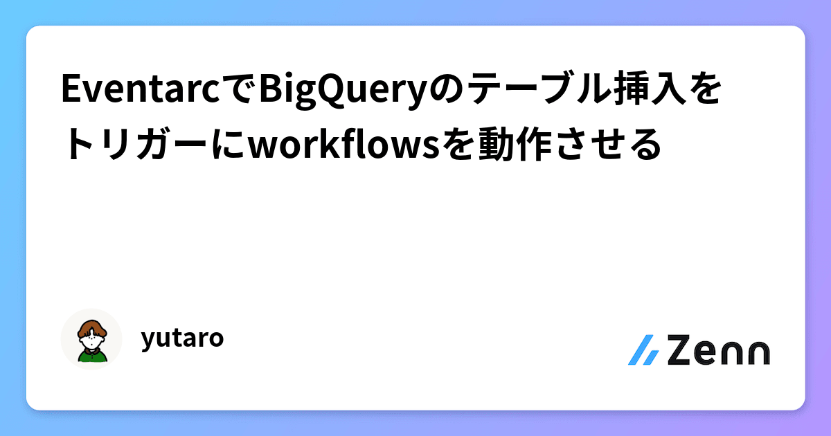 EventarcでBigQueryのテーブル挿入をトリガーにworkflowsを動作させる