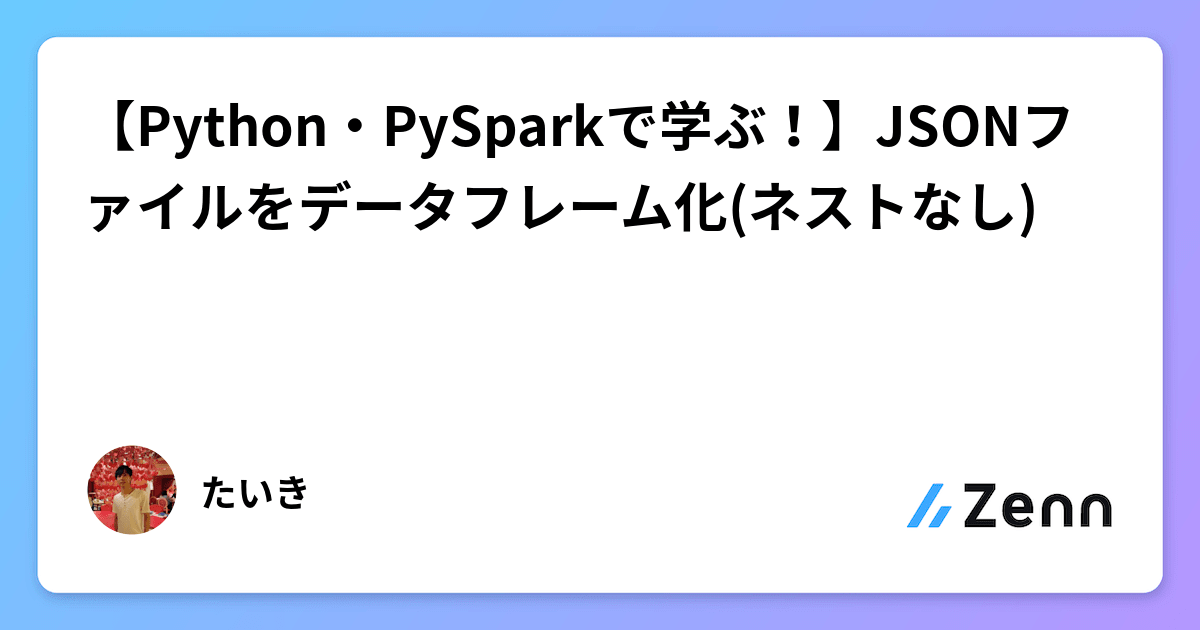 【Python・PySparkで学ぶ！】JSONファイルをデータフレーム化(ネストなし)