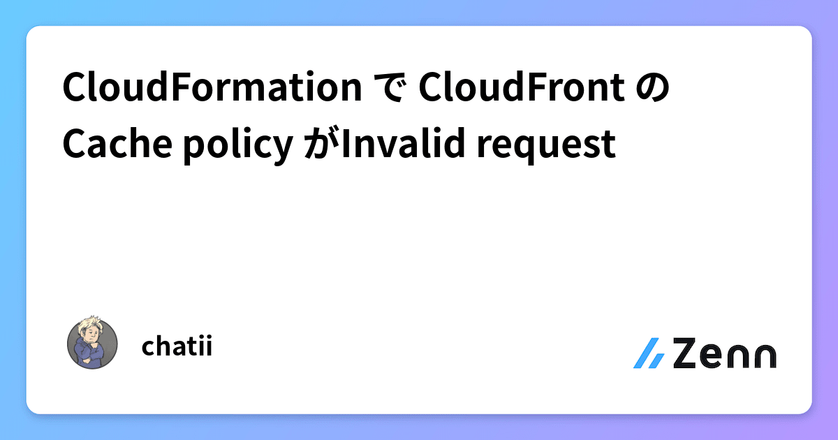 CloudFormation で CloudFront の Cache policy がInvalid request
