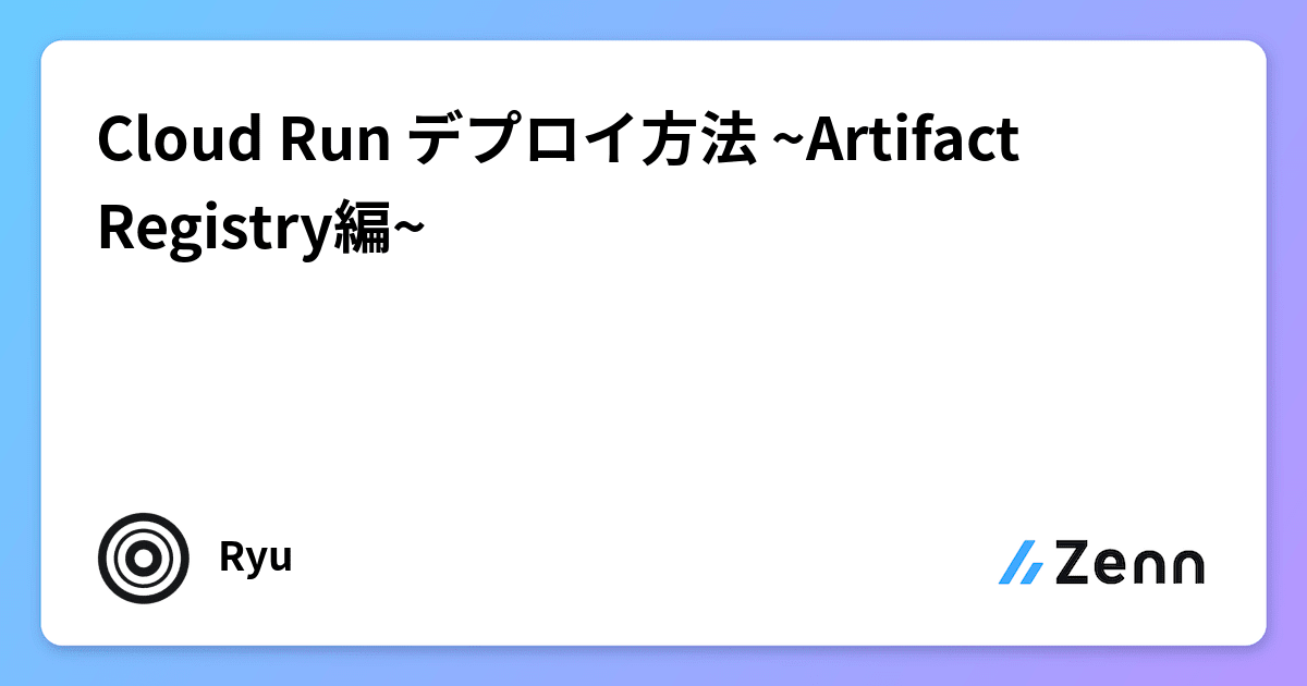 Cloud Run デプロイ方法 ~Artifact Registry編~