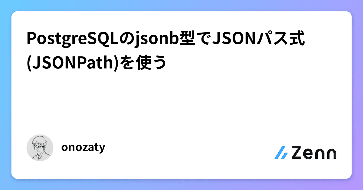 PostgreSQLのjsonb型でJSONパス式(JSONPath)を使う PostgreSQLのjsonb型でJSONパス式(JSONPath)を使う