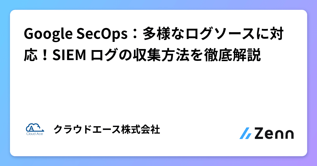 Google SecOps：多様なログソースに対応！SIEM ログの収集方法を徹底解説
