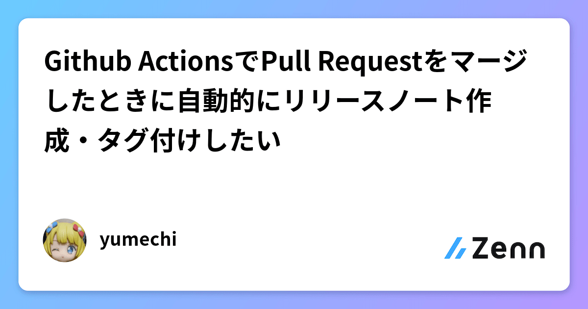 Github ActionsでPull Requestをマージしたときに自動的にリリースノート作成・タグ付けしたい