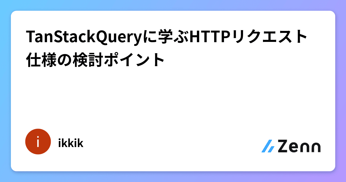 TanStackQueryに学ぶHTTPリクエスト仕様の検討ポイント
