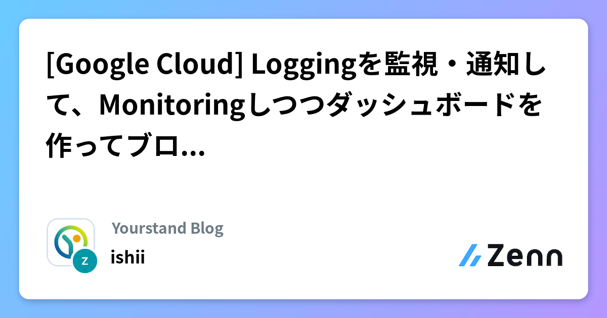 [Google Cloud] Loggingを監視・通知して、Monitoringしつつダッシュボードを作ってブロードキャストした話